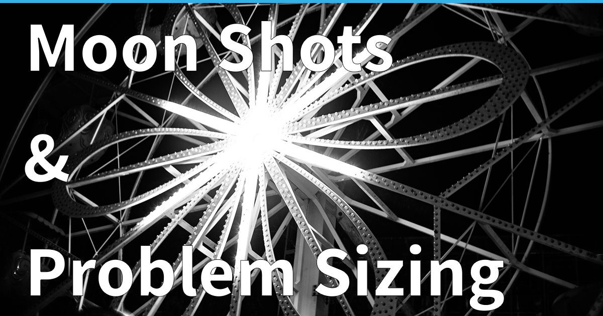 Moon Shots & Problem Sizing